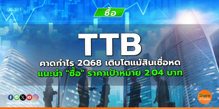TTB คาดกำไร 2Q68 เติบโตแม้สินเชื่อหด แนะนำ "ซื้อ" ราคาเป้าหมาย 2.04 บาท | Share2Trade